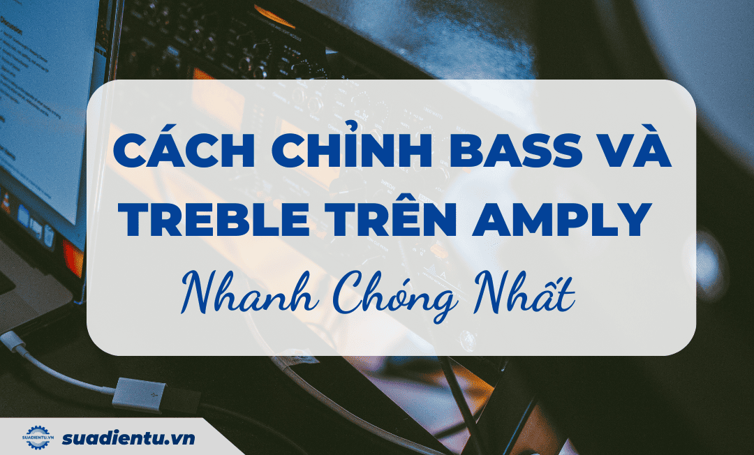 Hướng Dẫn Cách Chỉnh Bass Và Treble Trên Amply Nhanh Chóng Nhất